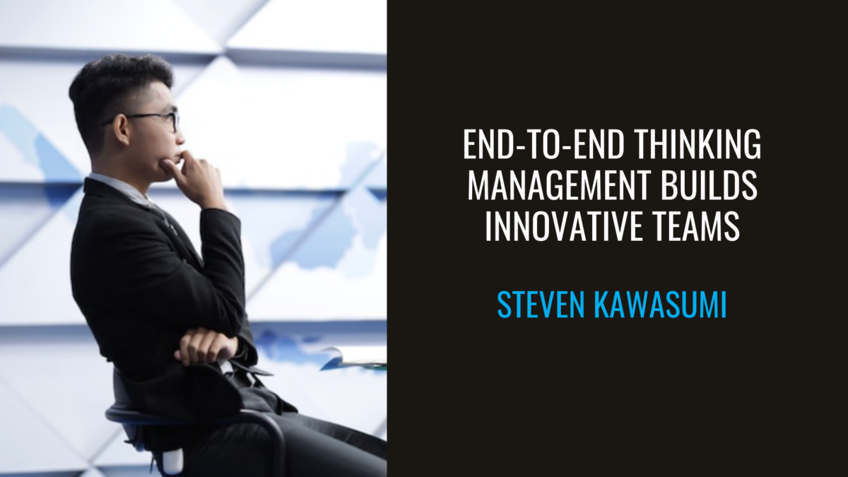 End-to-End Thinking Management Builds Innovative Teams - Steven Kawasumi